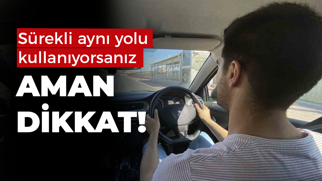 Sürekli aynı yolu kullananlar dikkatli olun!
